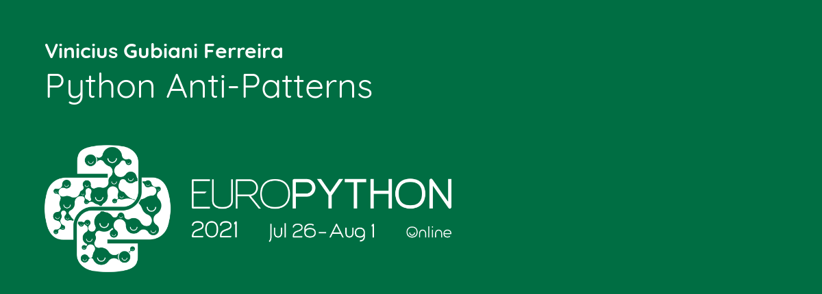 Python Anti-Patterns — EuroPython 2021 Online · July 26 - Aug. 1, 2021